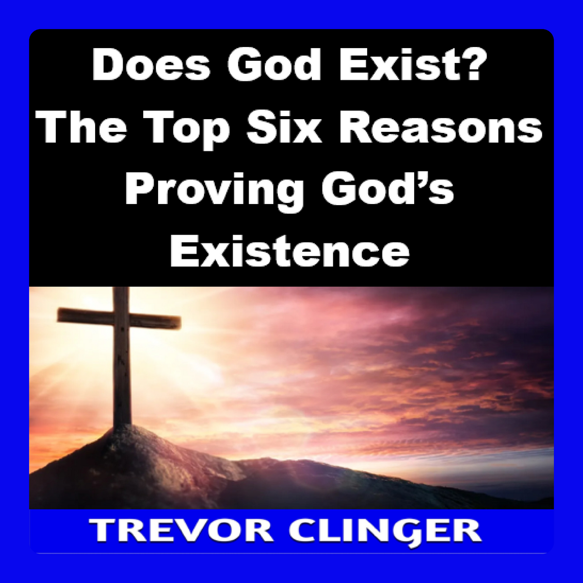 Does God Exist? The Top Six Reasons Proving God’s Existence by Trevor ...