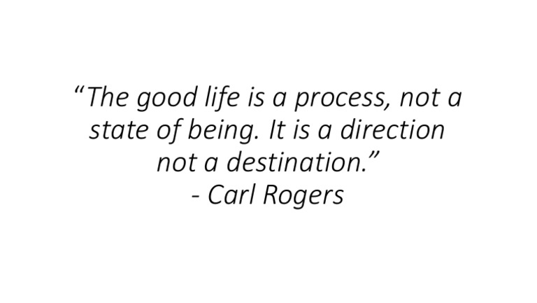 "The Good Life Is A Process, Not A: State of Being. It Is A Direction ...
