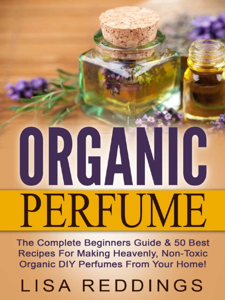 Organic Perfume - The Complete Beginners Guide & 50 Best Recipes For ...
