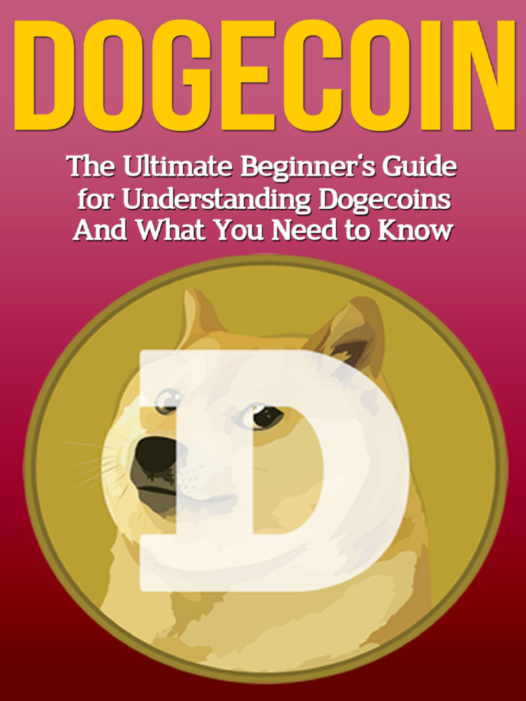 Dogecoin The Ultimate Beginner's Guide For Understanding Dogecoin and What You Need To Know | PDF