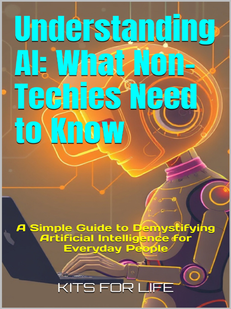 Understanding AI What Non-Techies Need To Know A Simple Guide To Demystifying Artificial ...