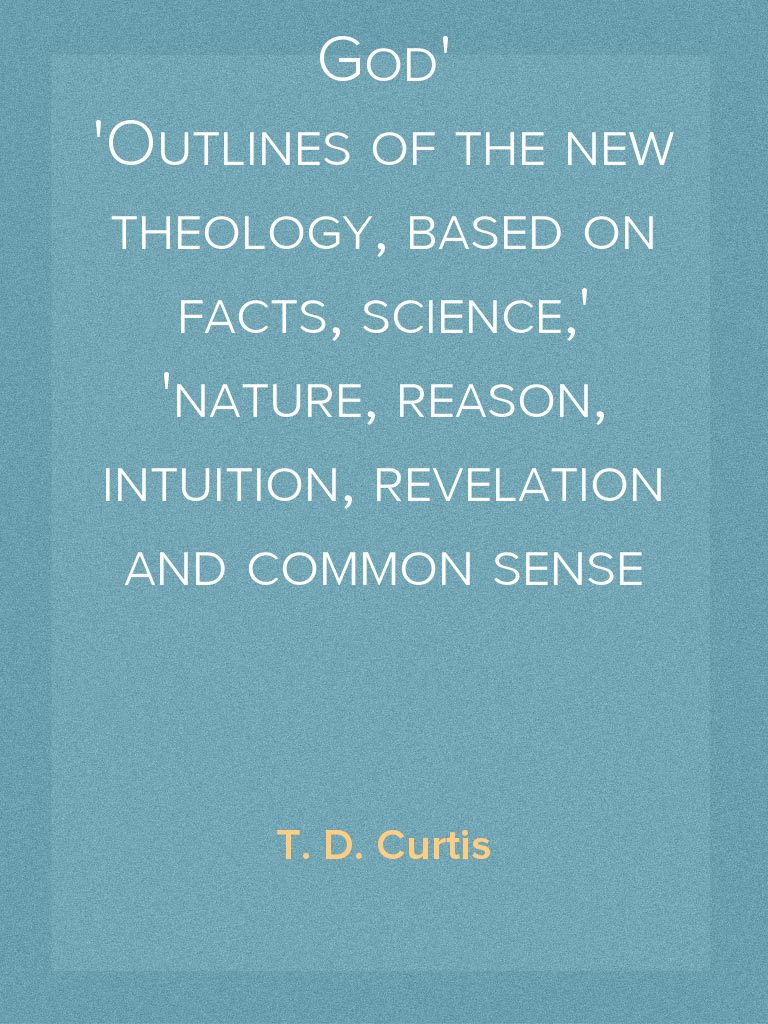 God Outlines of the new theology, based on facts, science, nature ...