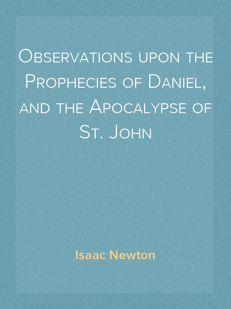 Observations upon the Prophecies of Daniel, and the Apocalypse of St. John by Isaac Newton ...