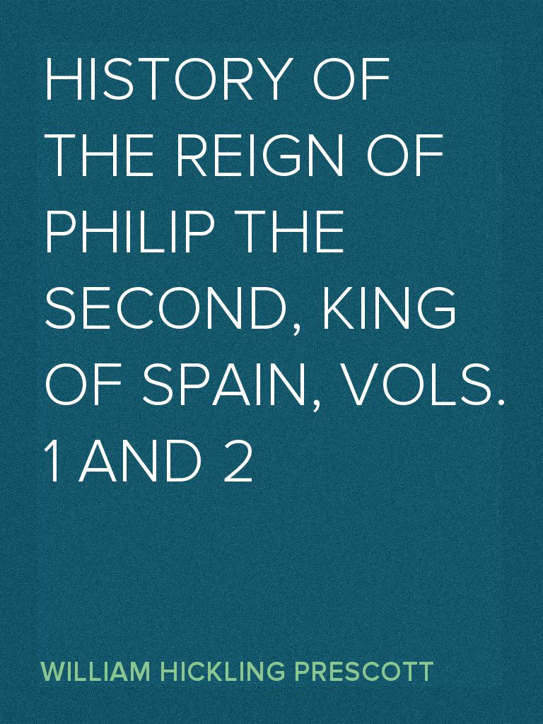 History of the Reign of Philip the Second, King of Spain, Vols. 1 and 2 ...