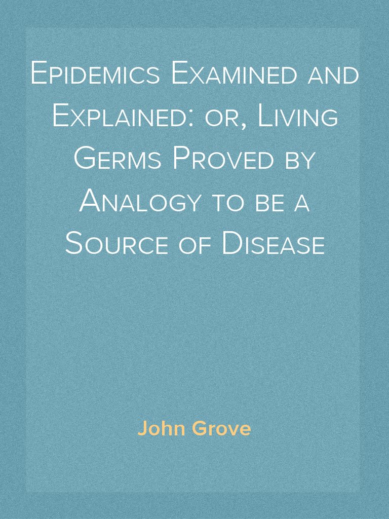 Epidemics Examined and Explained: or, Living Germs Proved by Analogy to ...
