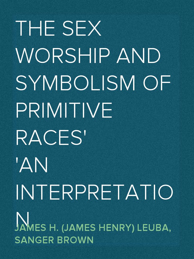 The Sex Worship And Symbolism Of Primitive Races An Interpretation By James H James Henry