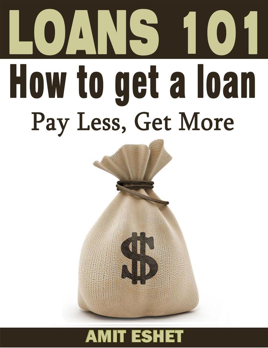 Loans 101 How To Get A Loan Pay Less Get More By Amit Eshet Ebook