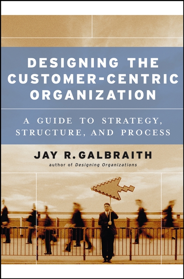 Designing the Customer-Centric Organization by Jay R. Galbraith - Ebook ...