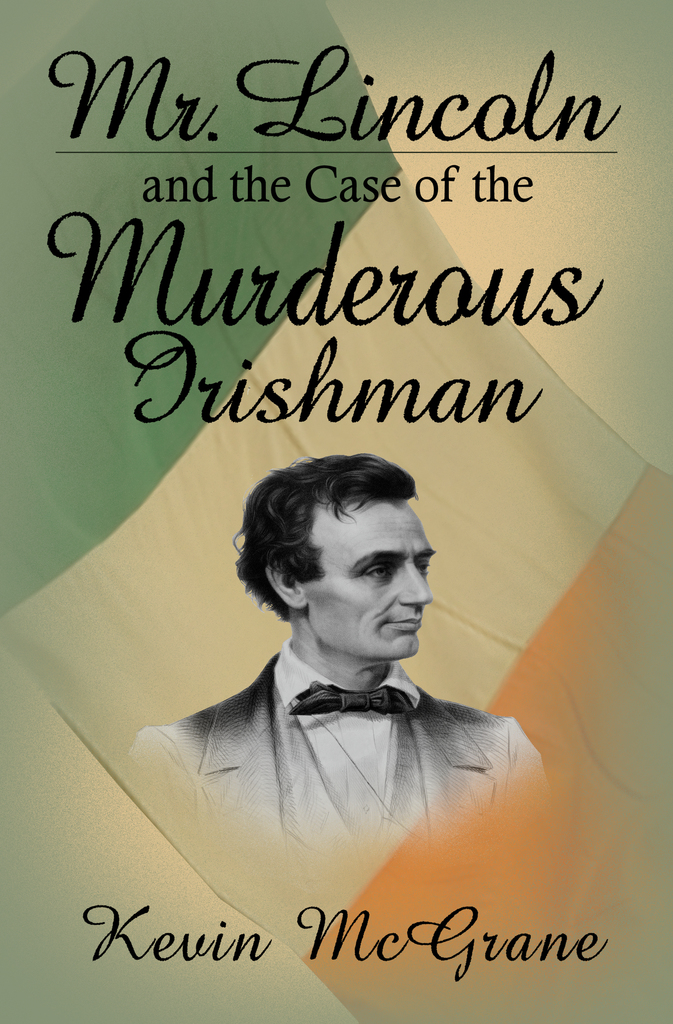 Mr. Lincoln and the Case of the Murderous Irishman by Kevin McGrane ...