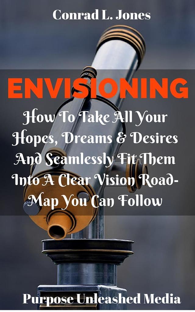 Envisioning: How To Take All Your Hopes, Dreams & Desires And ...