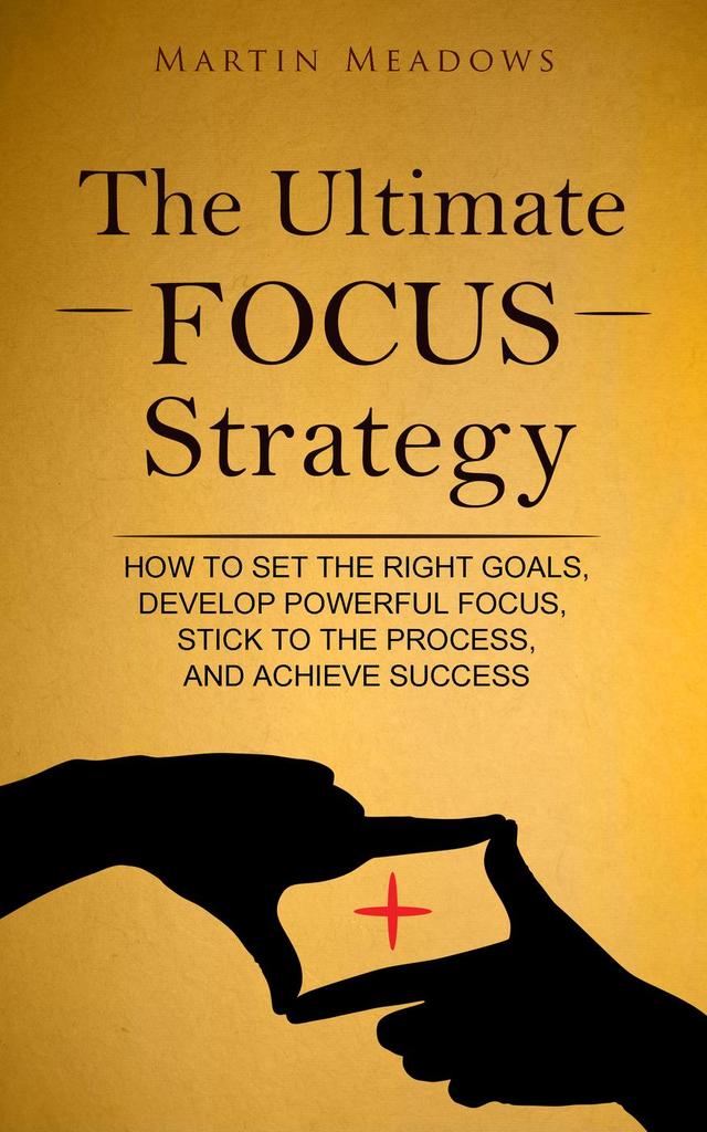 The Ultimate Focus Strategy: How to Set the Right Goals, Develop ...