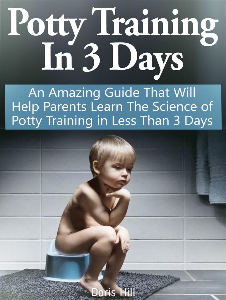 Potty Training In 3 Days: An Amazing Guide That Will Help Parents Learn ...