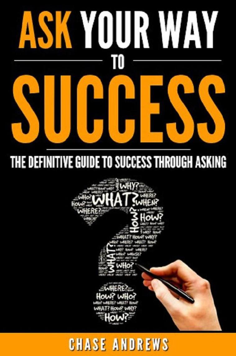Ask Your Way to Success - The Definitive Guide to Success Through ...