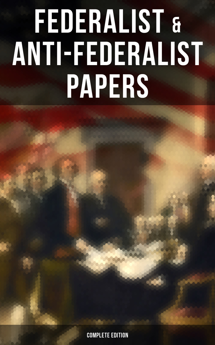 Federalist & Anti-Federalist Papers - Complete Edition by Alexander ...