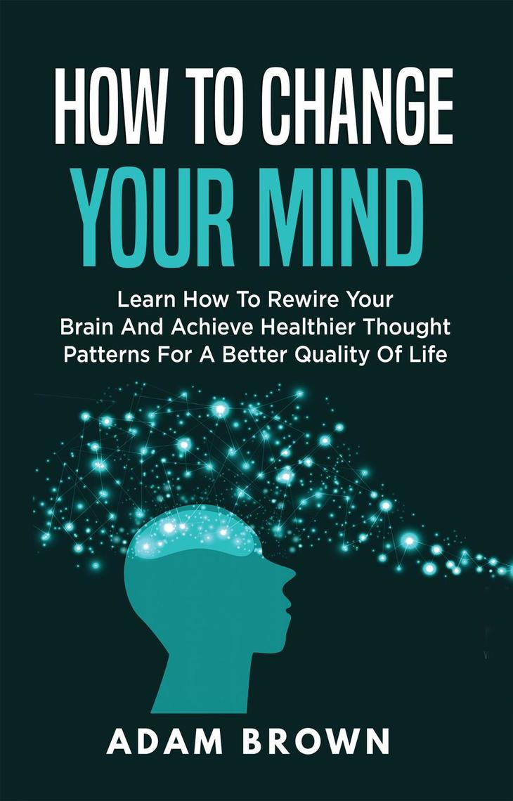 How to Change Your Mind: Learn How to Rewire Your Brain and Achieve ...