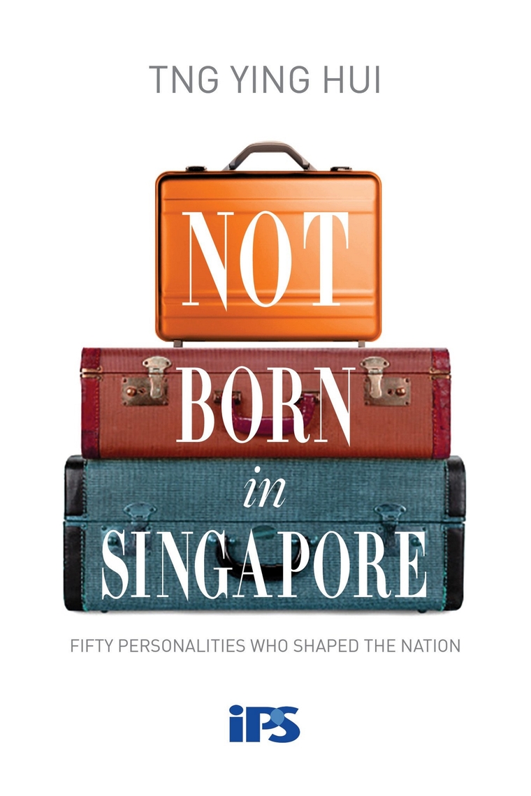 Not Born in Singapore: Fifty Personalities who Shaped the Nation by ...