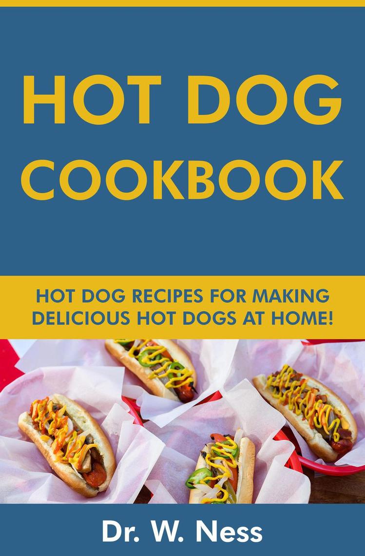 Hot Dog Cookbook: Hot Dog Recipes for Making Delicious Hot Dogs at Home ...