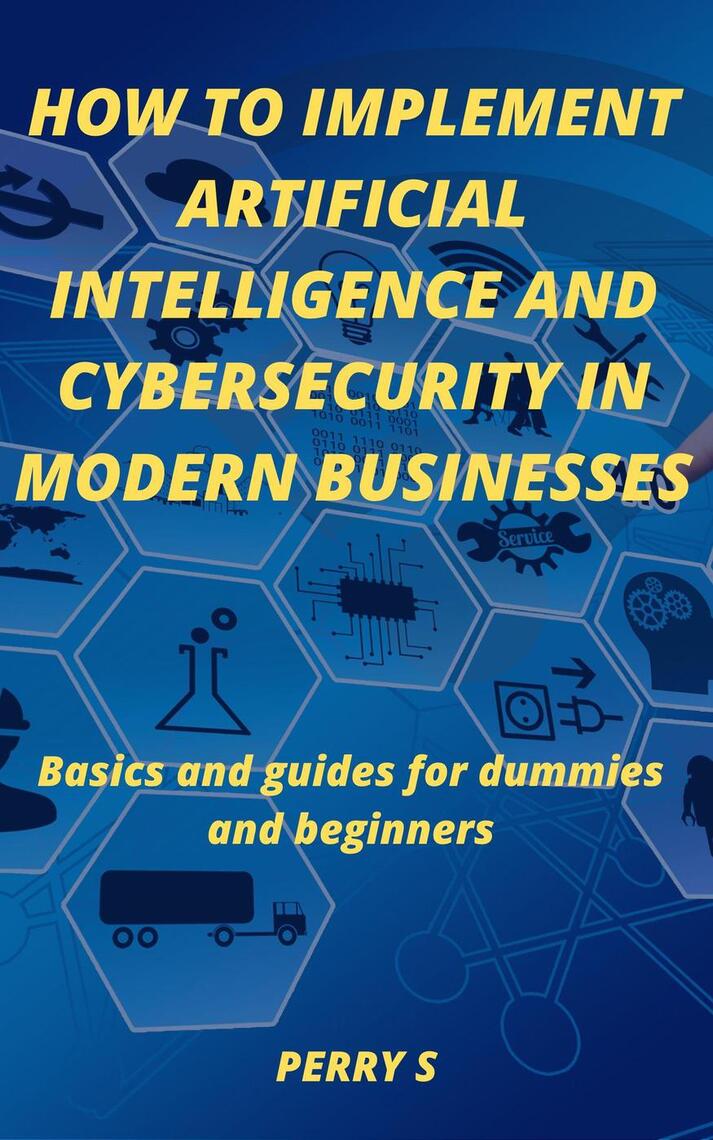 How to Implement Artificial Intelligence and Cybersecurity in Modern Businesses by Perry S ...