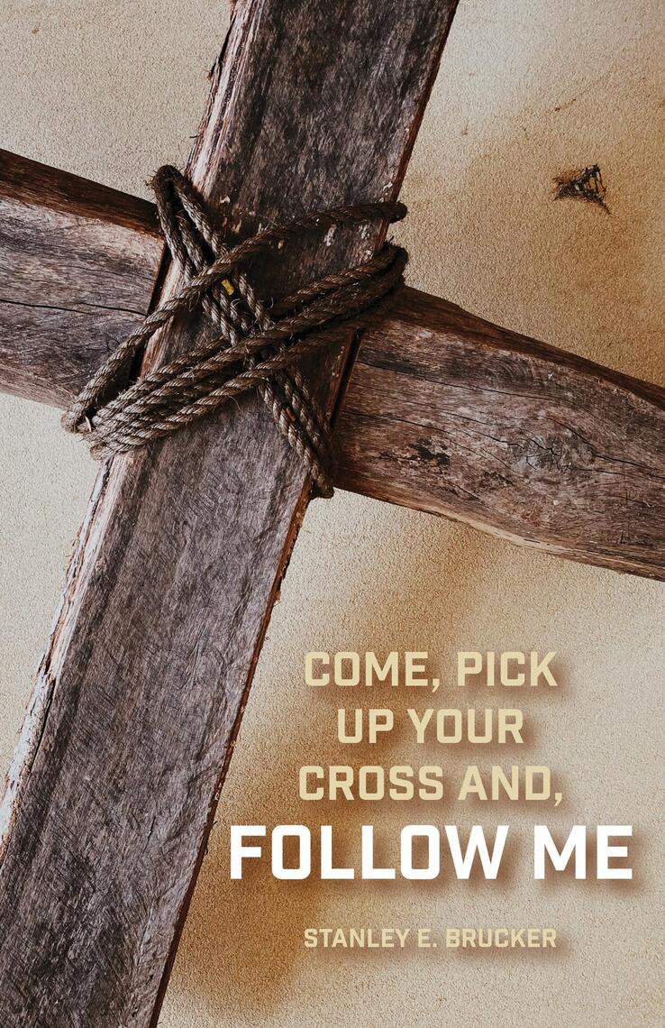 Come, Pick up Your Cross And, Follow Me by Stanley E. Brucker (Ebook ...