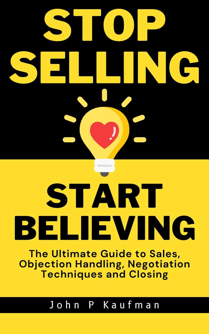 Stop Selling Start Believing: The Ultimate Guide to Sales, Objection ...