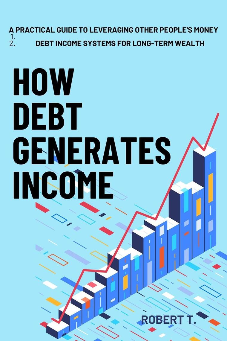 How Debt Generates Income: A Practical Guide to Leveraging Other People ...