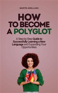 How to Become a Polyglot: A Step-by-Step Guide to Successfully Learning ...
