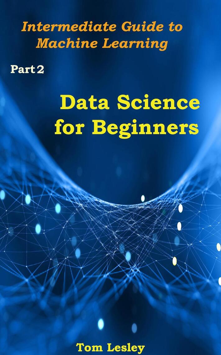 Data Science for Beginners: Intermediate Guide to Machine Learning. Part 2 by Tom Lesley (Ebook ...