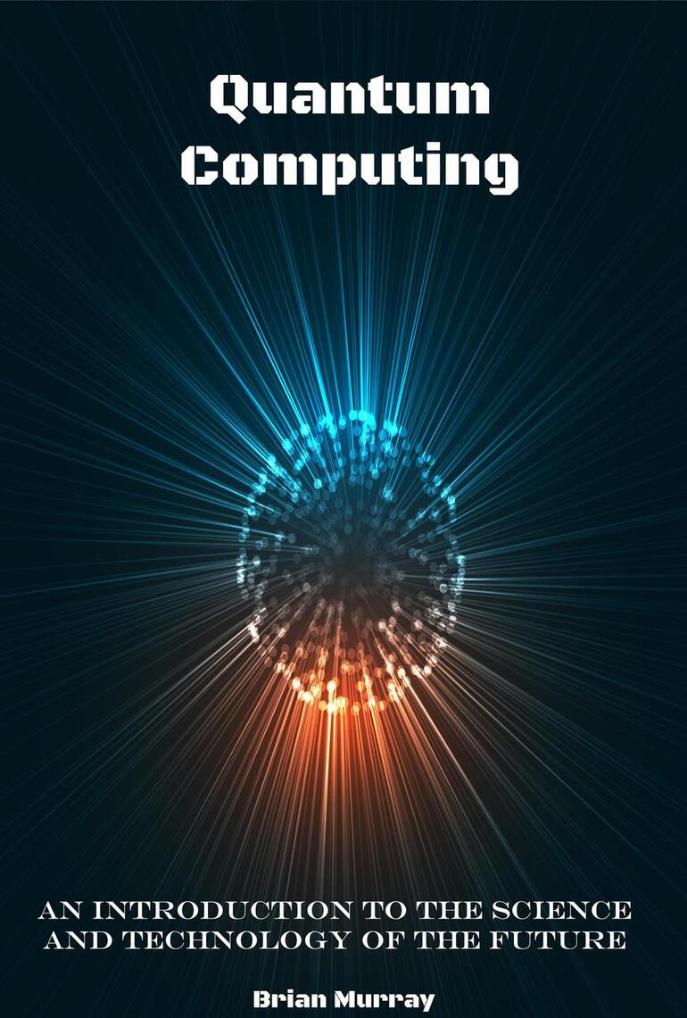 Quantum Computing: An Introduction to the Science and Technology of the Future by Brian Murray ...