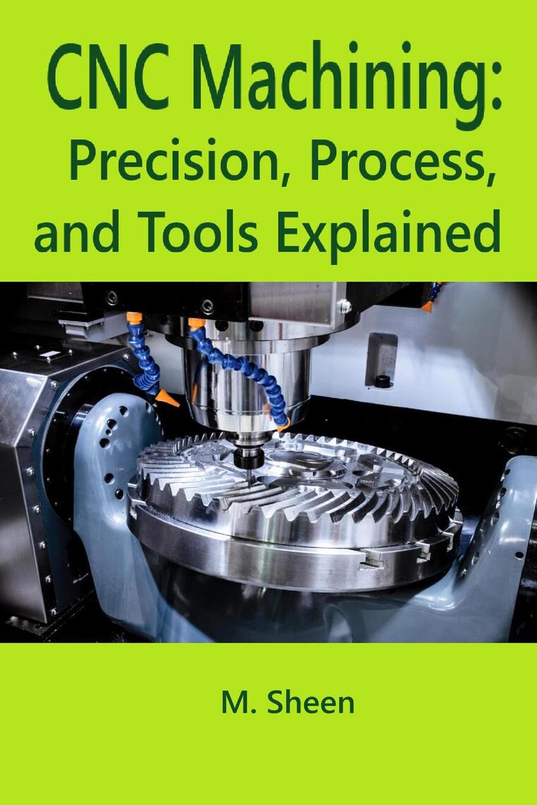 CNC Machining: Precision, Process, and Tools Explained by M. Sheen ...