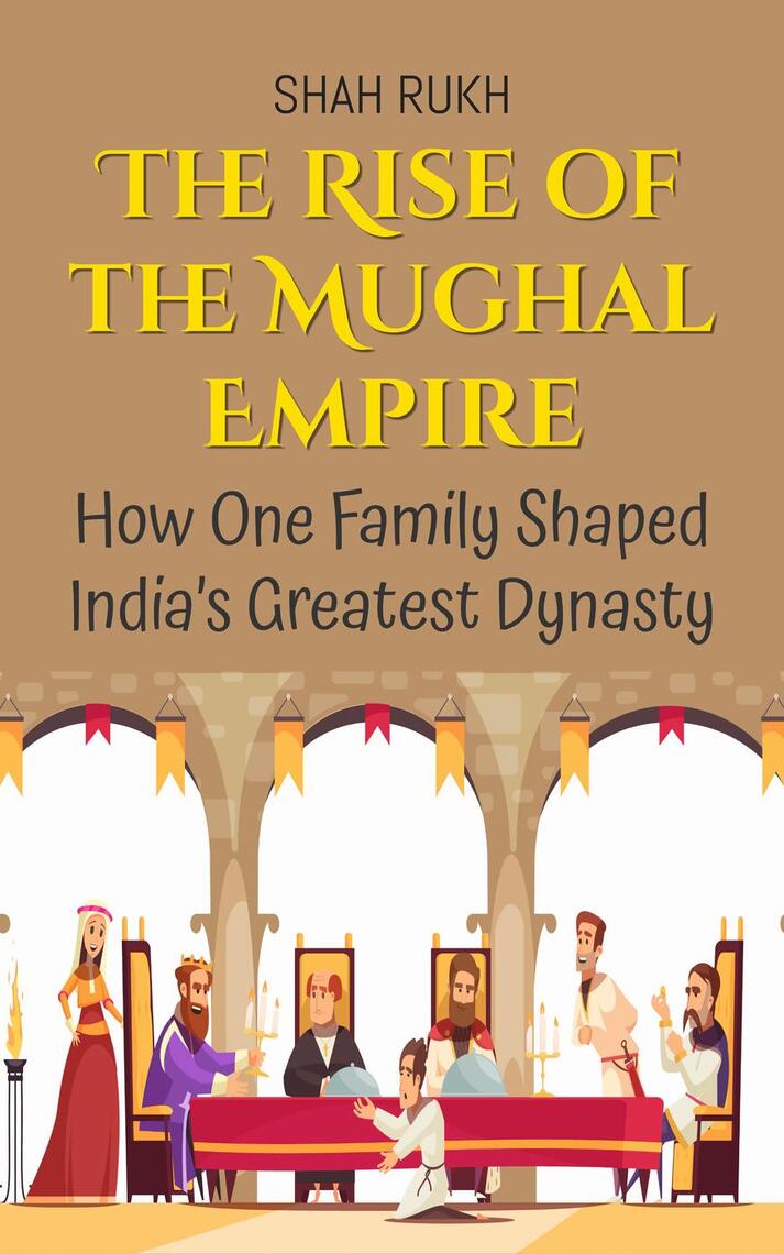 The Rise of the Mughal Empire: How One Family Shaped India’s Greatest ...