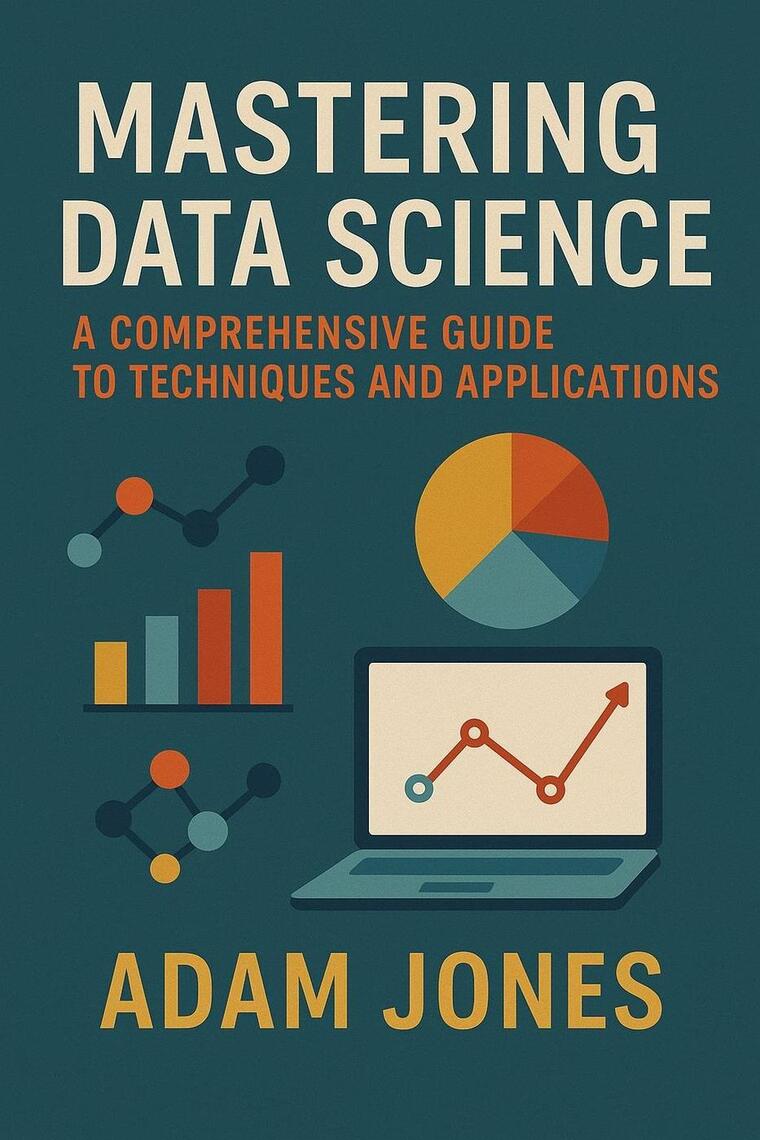 Mastering Data Science A Comprehensive Guide To Techniques And Applications By Adam Jones