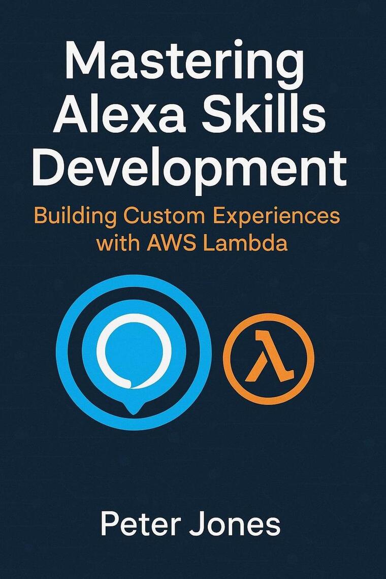 Mastering Alexa Skills Development: Building Custom Experiences with AWS Lambda by Peter Jones ...