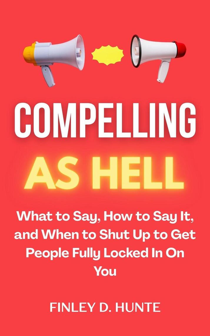 Compelling as Hell: What to Say, How to Say It, and When to Shut Up to ...
