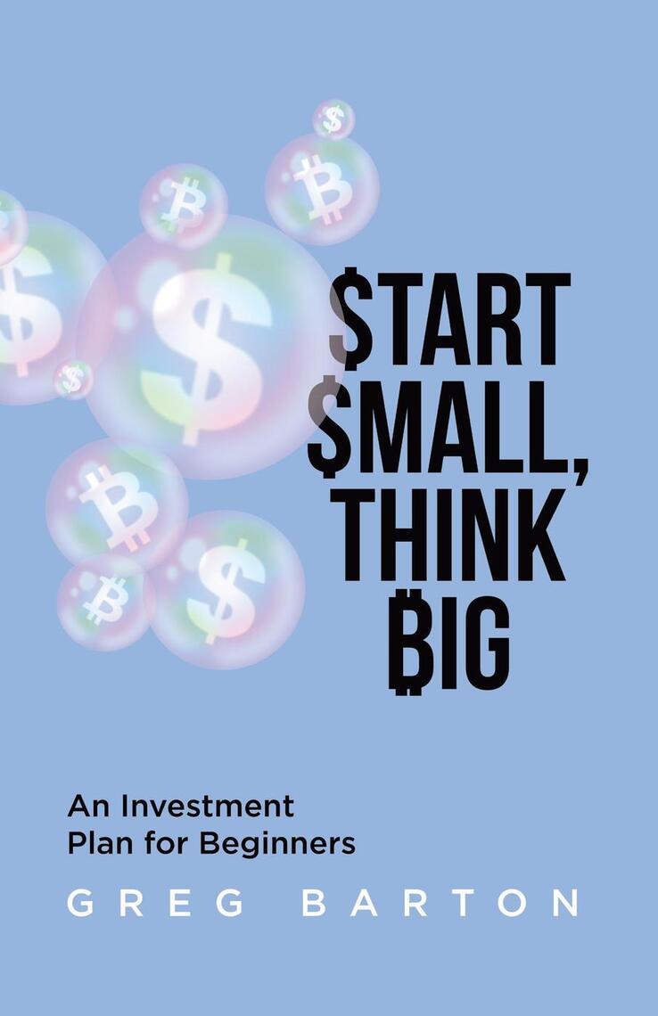 Start Small, Think Big: An Investment Plan For Beginners by Greg Barton ...