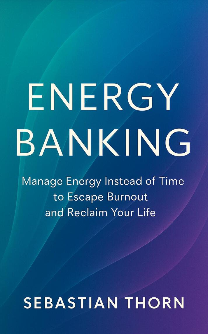 Energy Banking:Manage Energy Instead of Time to Escape Burnout and ...