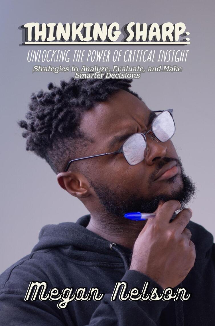 Thinking Sharp: Unlocking the Power of Critical Insight- Strategies to Analyze, Evaluate, and ...