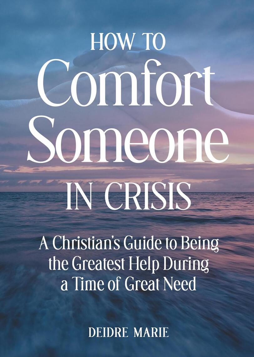 How to Comfort Someone in Crisis: A Christian’s Guide to Being the ...